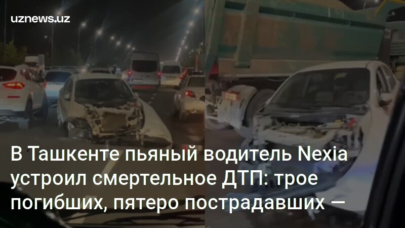 В Ташкенте пьяный водитель Nexia устроил смертельное ДТП: трое погибших, пятеро пострадавших ...