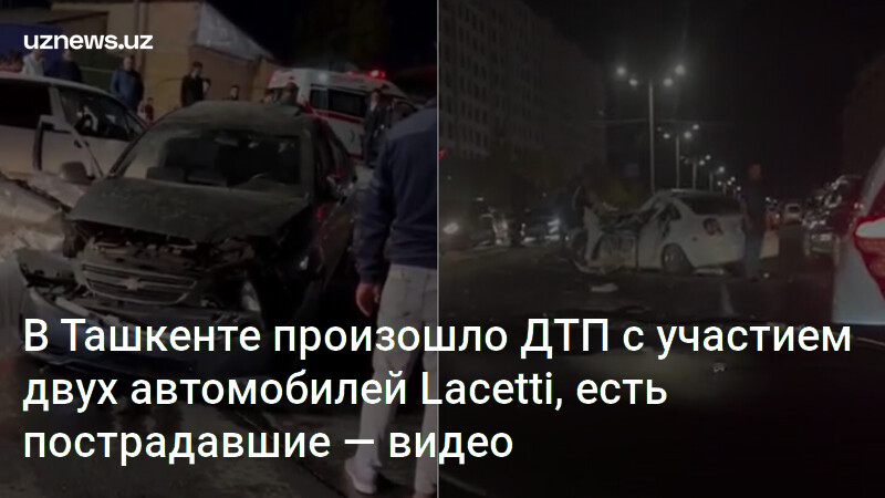 В Ташкенте произошло ДТП с участием двух автомобилей Lacetti, есть пострадавшие — видео - UzNews.uz