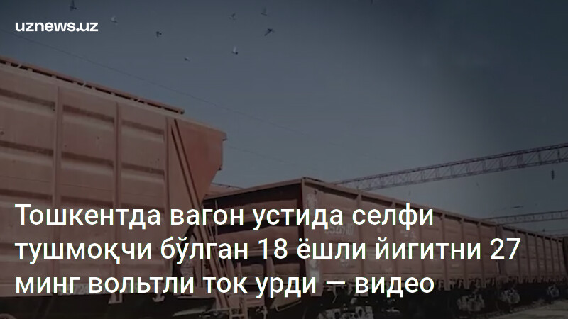 Тошкентда вагон устида селфи тушмоқчи бўлган 18 ёшли йигитни 27 минг вольтли ток урди — видео ...