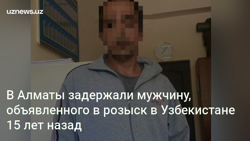 В Алматы задержали мужчину, объявленного в розыск в Узбекистане 15 лет назад - UzNews.uz