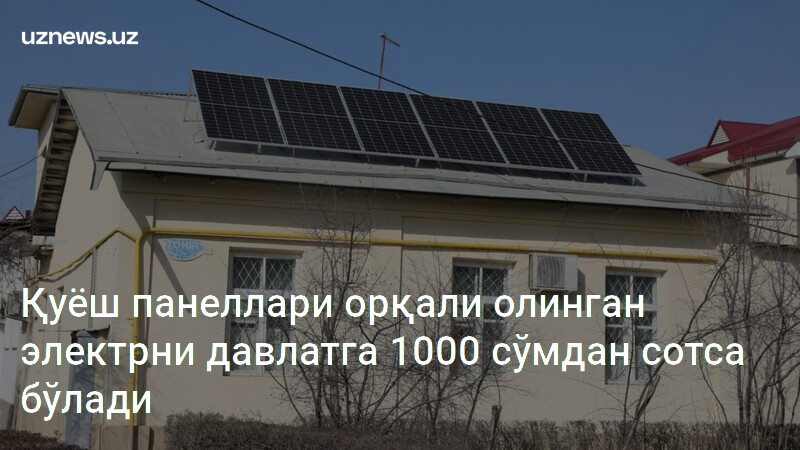 Қуёш панеллари орқали олинган электрни давлатга 1000 сўмдан сотса бўлади - UzNews.uz