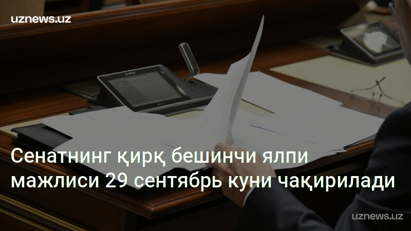 Сенатнинг қирқ бешинчи ялпи мажлиси 29 сентябрь куни чақирилади - UzNews.uz