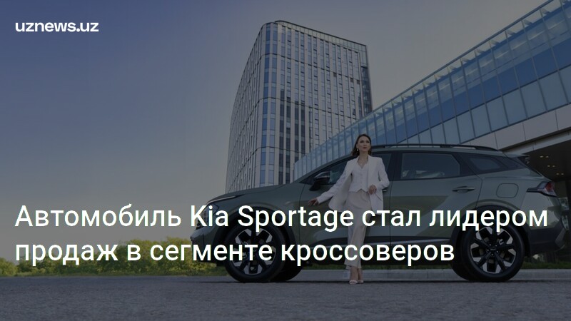 Автомобиль Kia Sportage стал лидером продаж в сегменте кроссоверов - UzNews.uz