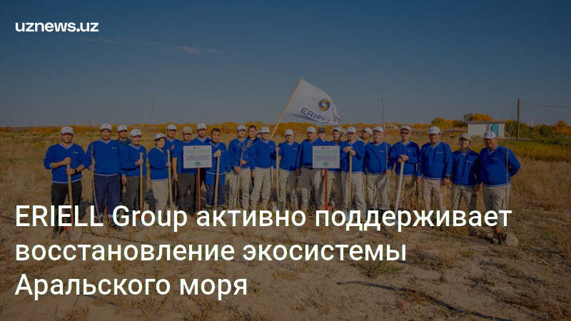 ERIELL Group активно поддерживает восстановление экосистемы Аральского моря - UzNews.uz