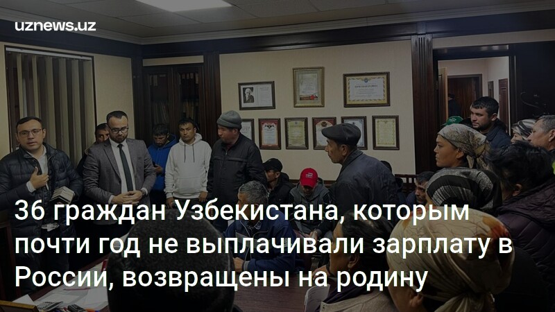 36 граждан Узбекистана, которым почти год не выплачивали зарплату в России, возвращены на родину ...