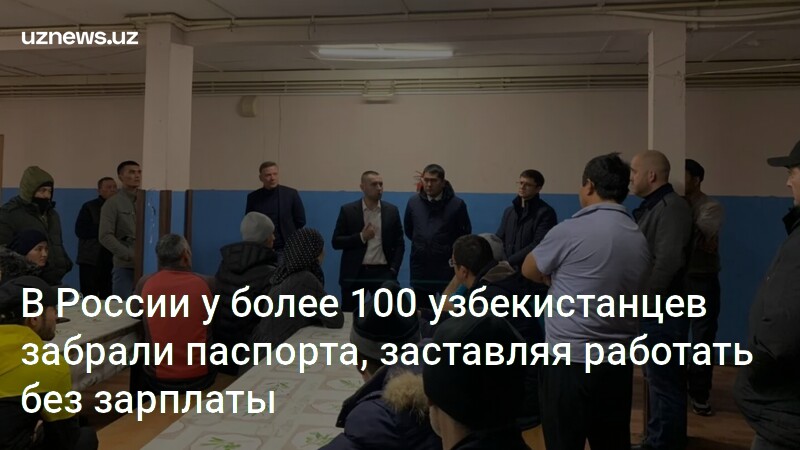 В России у более 100 узбекистанцев забрали паспорта, заставляя работать без зарплаты - UzNews.uz