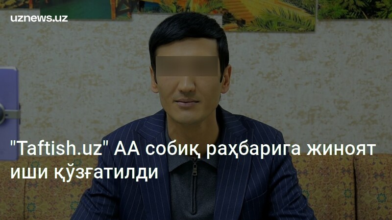 "Taftish.uz" АА собиқ раҳбарига жиноят иши қўзғатилди - UzNews.uz