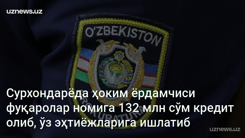 Сурхондарёда ҳоким ёрдамчиси фуқаролар номига 132 млн сўм кредит олиб, ўз эҳтиёжларига ишлатиб ...
