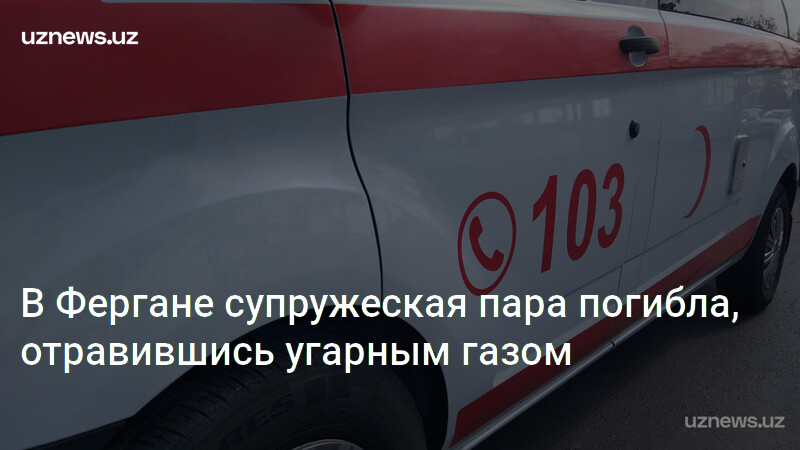 В Фергане супружеская пара погибла, отравившись угарным газом - UzNews.uz