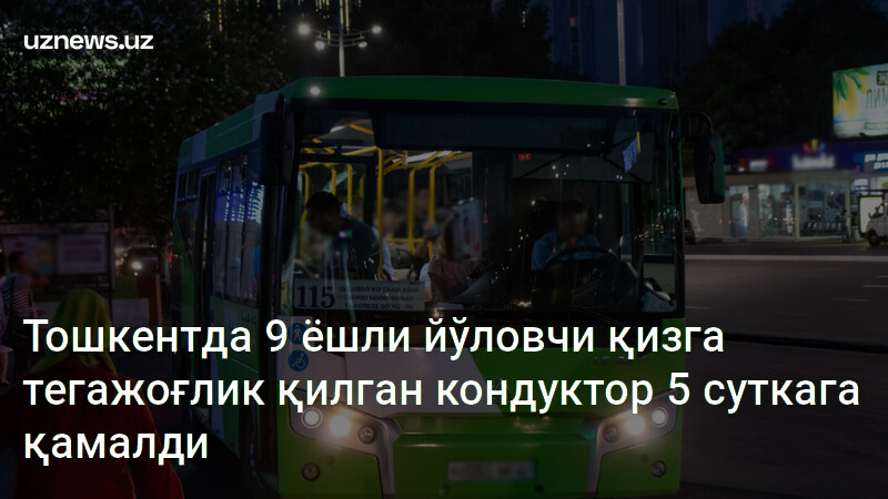 Тошкентда 9 ёшли йўловчи қизга тегажоғлик қилган кондуктор 5 суткага қамалди - UzNews.uz