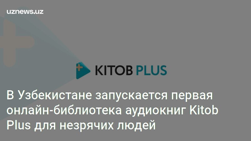 В Узбекистане запускается первая онлайн-библиотека аудиокниг Kitob Plus для незрячих людей ...