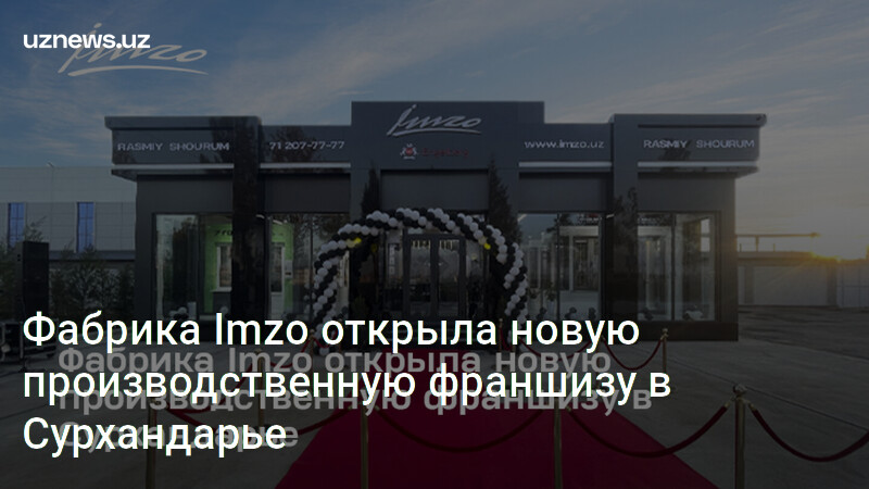 Фабрика Imzo открыла новую производственную франшизу в Сурхандарье ...