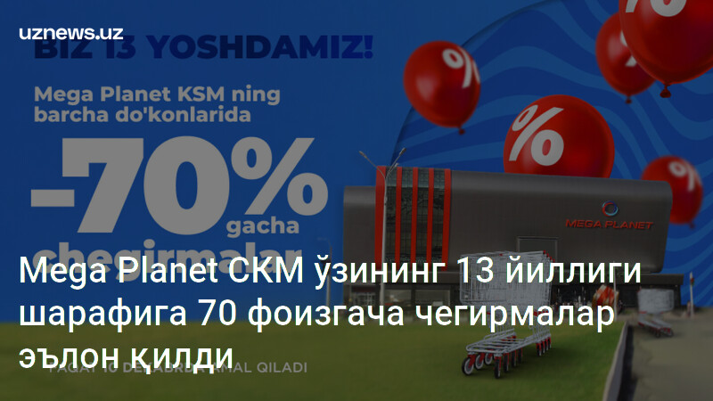 Mega Planet СКМ ўзининг 13 йиллиги шарафига 70 фоизгача чегирмалар эълон қилди - UzNews.uz