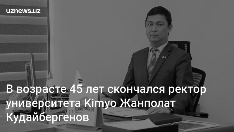 В возрасте 45 лет скончался ректор университета Kimyo Жанполат Кудайбергенов - UzNews.uz
