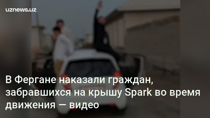 В Фергане наказали граждан, забравшихся на крышу Spark во время движения — видео - UzNews.uz