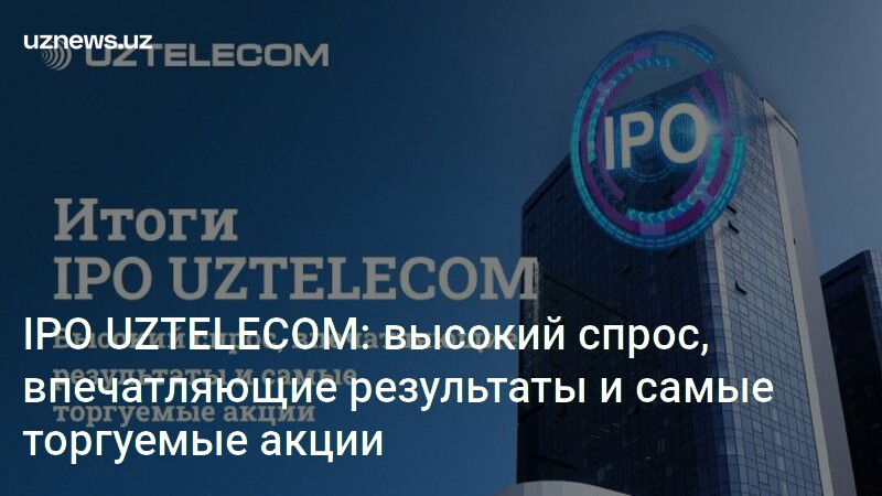 IPO UZTELECOM: высокий спрос, впечатляющие результаты и самые торгуемые акции - UzNews.uz