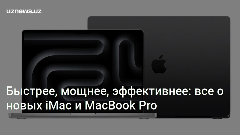 Быстрее, мощнее, эффективнее: все о новых iMac и MacBook Pro - UzNews.uz