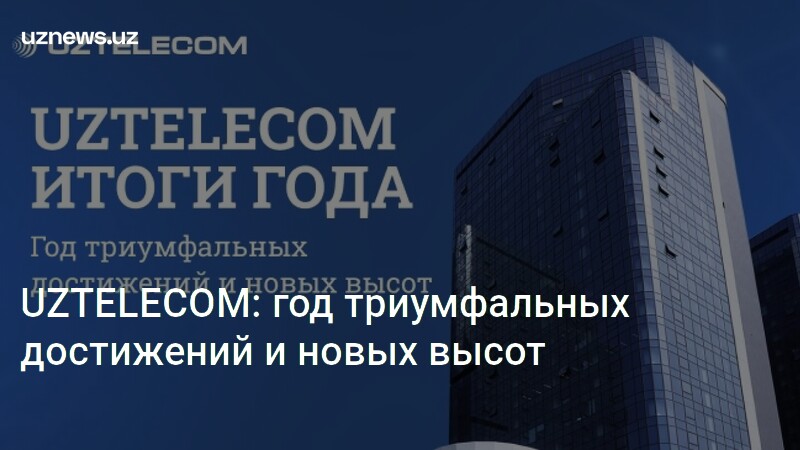 UZTELECOM: год триумфальных достижений и новых высот - UzNews.uz