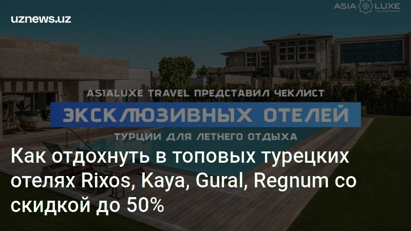 Как отдохнуть в топовых турецких отелях Rixos, Kaya, Gural, Regnum со скидкой до 50% - UzNews.uz