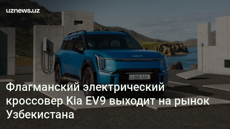 Флагманский электрический кроссовер Kia EV9 выходит на рынок Узбекистана - UzNews.uz