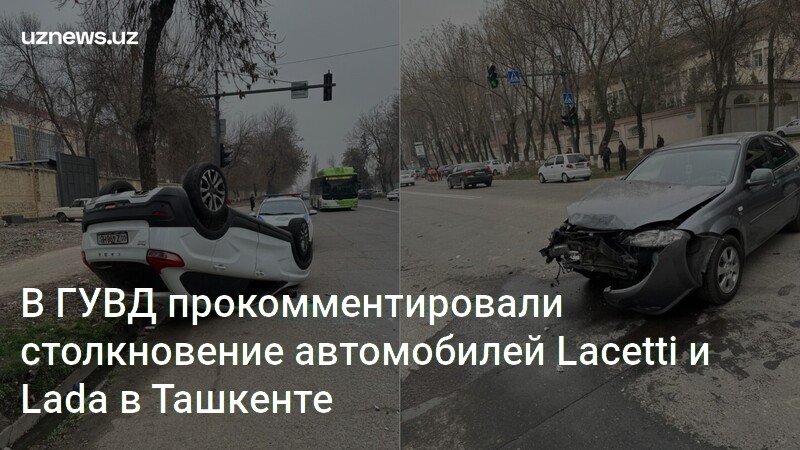 В ГУВД прокомментировали столкновение автомобилей Lacetti и Lada в Ташкенте - UzNews.uz