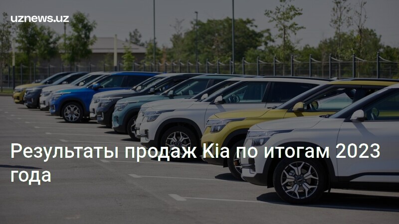 Результаты продаж Kia по итогам 2023 года - UzNews.uz