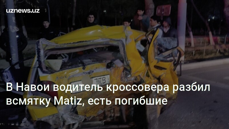 В Навои водитель кроссовера разбил всмятку Matiz, есть погибшие - UzNews.uz