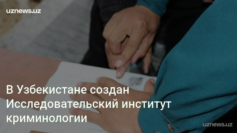 В Узбекистане создан Исследовательский институт криминологии - UzNews.uz