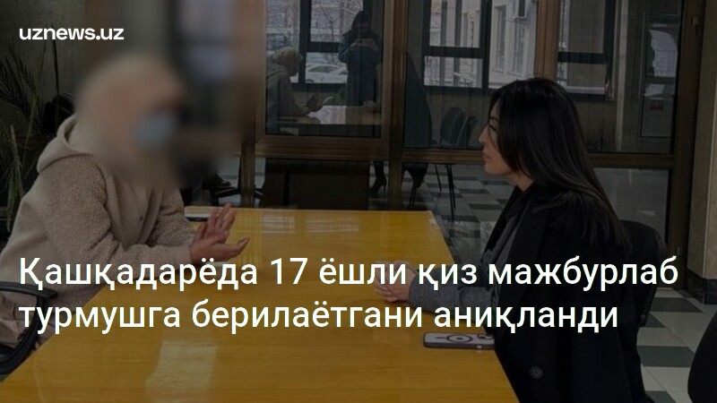 Қашқадарёда 17 ёшли қиз мажбурлаб турмушга берилаётгани аниқланди - UzNews.uz