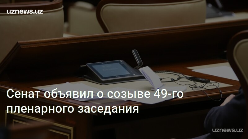 Сенат объявил о созыве 49-го пленарного заседания - UzNews.uz