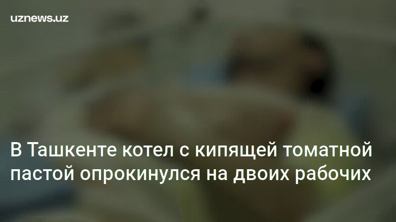 В Ташкенте котел с кипящей томатной пастой опрокинулся на двоих рабочих - UzNews.uz