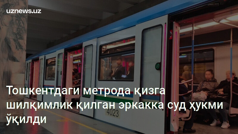 Тошкентдаги метрода қизга шилқимлик қилган эркакка суд ҳукми ўқилди - UzNews.uz