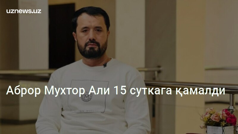 Аброр Мухтор Али 15 суткага қамалди - UzNews.uz