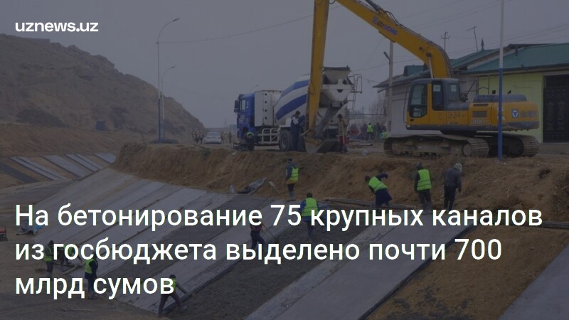 На бетонирование 75 крупных каналов из госбюджета выделено почти 700 млрд сумов - UzNews.uz