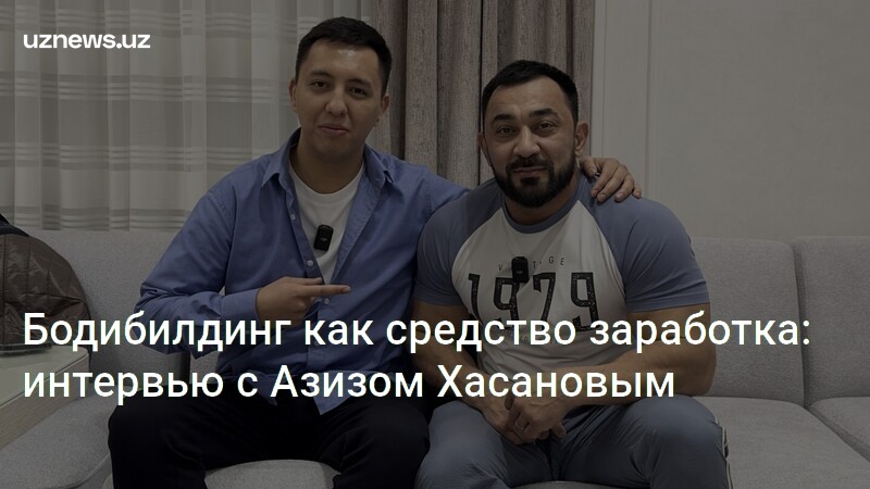 Бодибилдинг как средство заработка: интервью с Азизом Хасановым - UzNews.uz