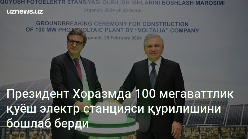 Президент Хоразмда 100 мегаваттлик қуёш электр станцияси қурилишини бошлаб берди - UzNews.uz