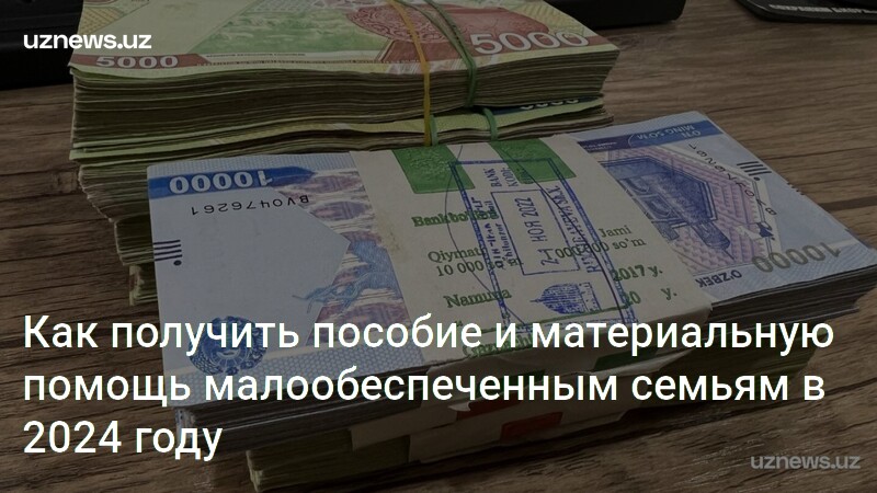 Как получить пособие и материальную помощь малообеспеченным семьям в 2024 году - UzNews.uz