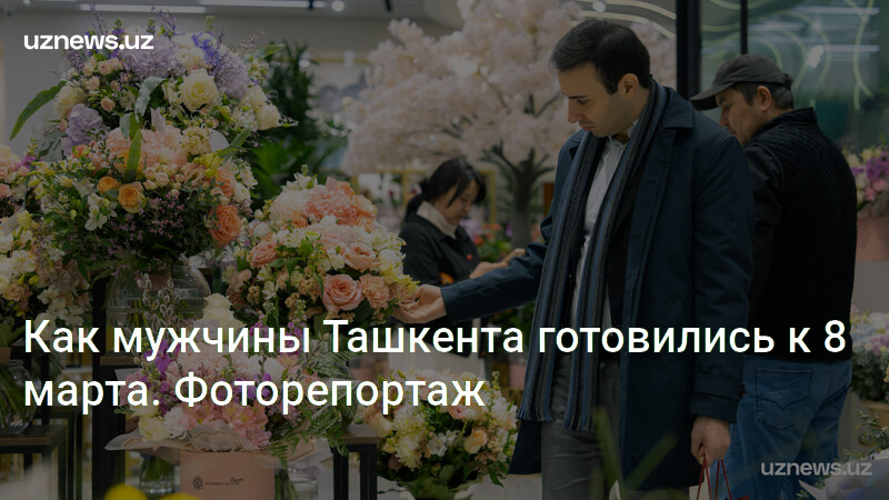 Как мужчины Ташкента готовились к 8 марта. Фоторепортаж - UzNews.uz