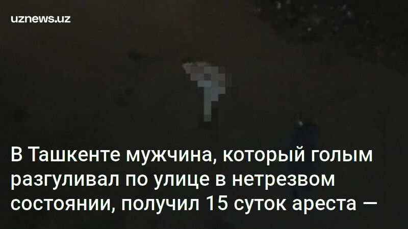 В Ташкенте мужчина, который голым разгуливал по улице в нетрезвом состоянии, получил 15 суток ...