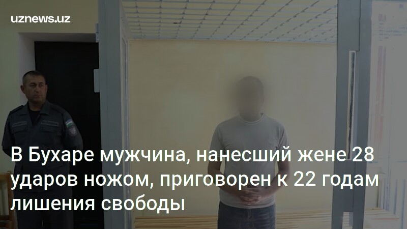 В Бухаре мужчина, нанесший жене 28 ударов ножом, приговорен к 22 годам лишения свободы - UzNews.uz