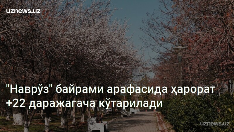 "Наврўз" байрами арафасида ҳарорат +22 даражагача кўтарилади - UzNews.uz