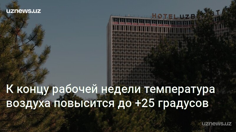 К концу рабочей недели температура воздуха повысится до +25 градусов - UzNews.uz