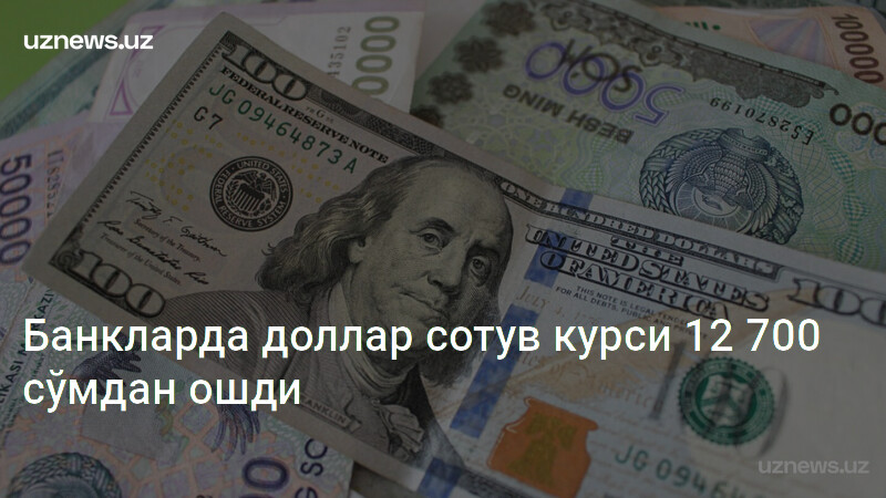 Банкларда доллар сотув курси 12 700 сўмдан ошди - UzNews.uz