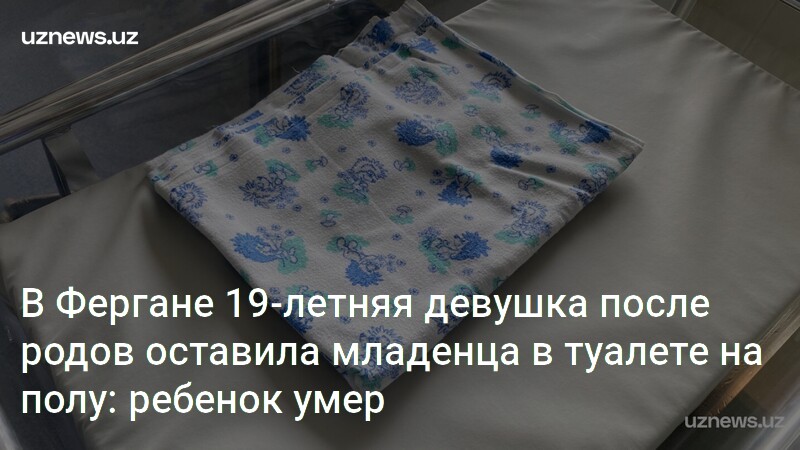 В Фергане 19-летняя девушка после родов оставила младенца в туалете на полу: ребенок умер ...