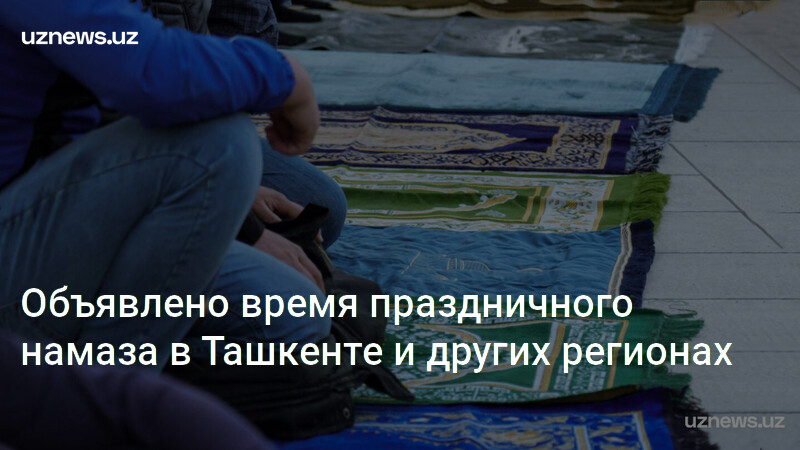 Объявлено время праздничного намаза в Ташкенте и других регионах - UzNews.uz