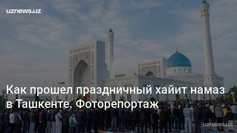 Как прошел праздничный хайит намаз в Ташкенте. Фоторепортаж - UzNews.uz