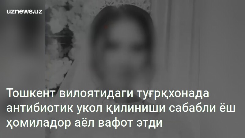 Тошкент вилоятидаги туғрқхонада антибиотик укол қилиниши сабабли ёш ҳомиладор аёл вафот этди ...