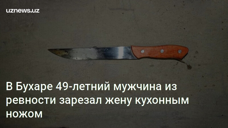 В Бухаре 49-летний мужчина из ревности зарезал жену кухонным ножом - UzNews.uz
