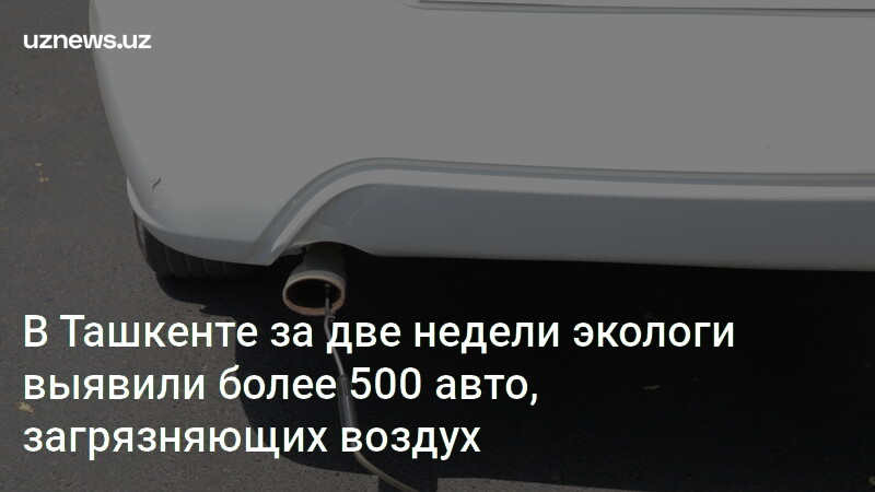 В Ташкенте за две недели экологи выявили более 500 авто, загрязняющих воздух - UzNews.uz