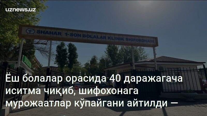 Ёш болалар орасида 40 даражагача иситма чиқиб, шифохонага мурожаатлар кўпайгани айтилди — видео ...